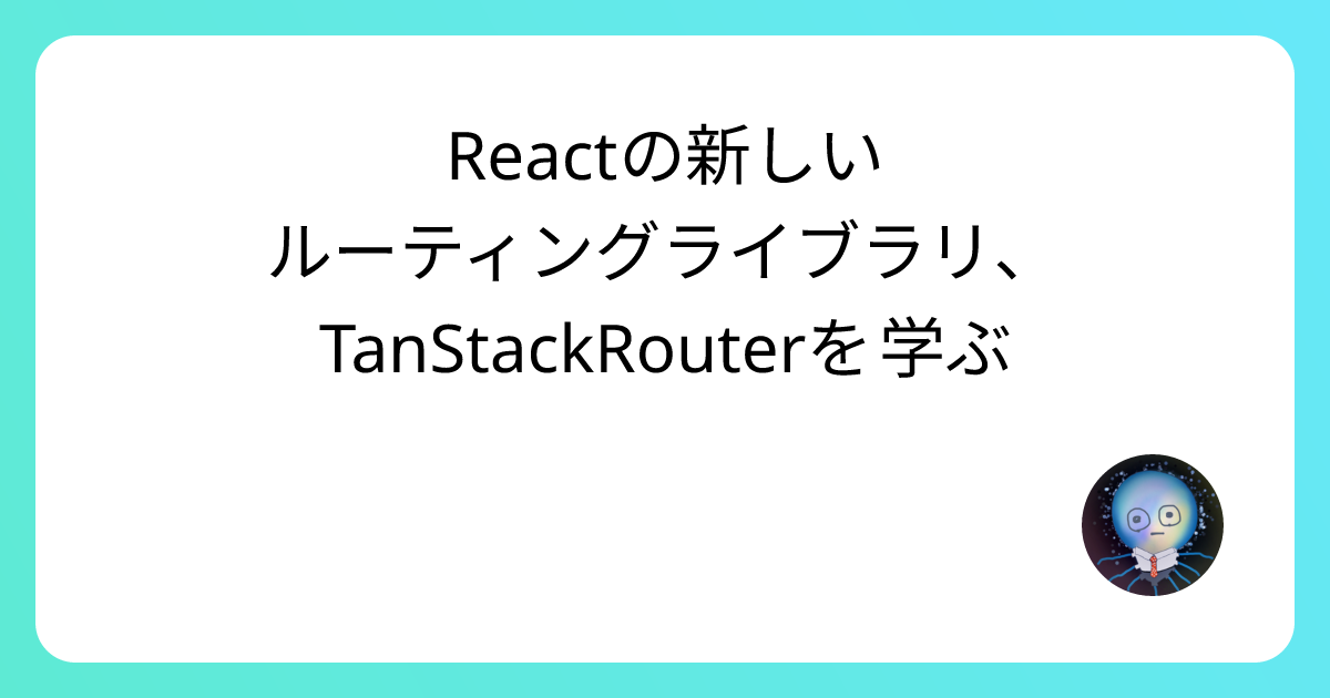 Reactの新しいルーティングライブラリ、TanStackRouterを学ぶ